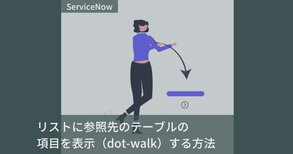 ServiceNowのリストに参照先のテーブルの項目を表示（dot-walk）する方法 | ServiceNow研究所