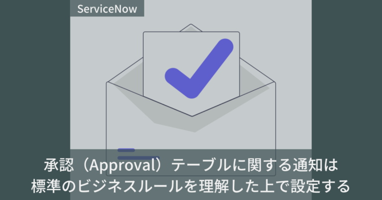 承認（Approval）テーブルに関する通知は標準のビジネスルールを理解した上で設定する | ServiceNow研究所